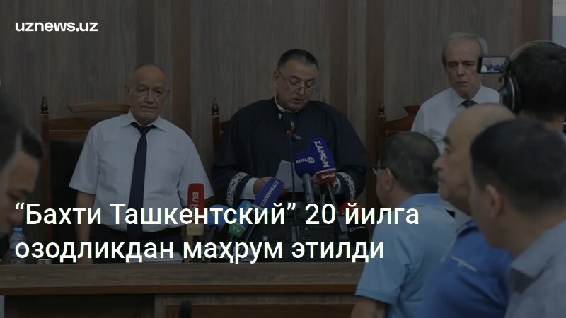 “Бахти Ташкентский” 20 йилга озодликдан маҳрум этилди - UzNews.uz