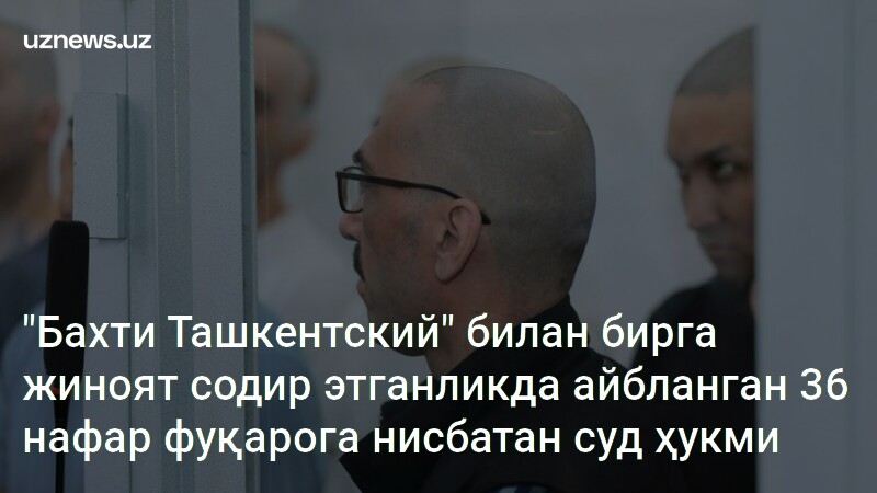 "Бахти Ташкентский" билан бирга жиноят содир этганликда айбланган 36 нафар фуқарога нисбатан суд ...