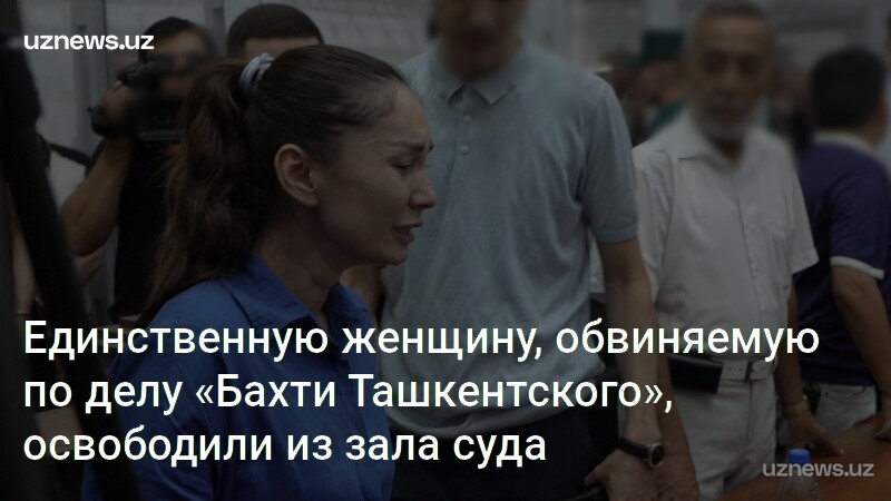Единственную женщину, обвиняемую по делу «Бахти Ташкентского», освободили из зала суда - UzNews.uz