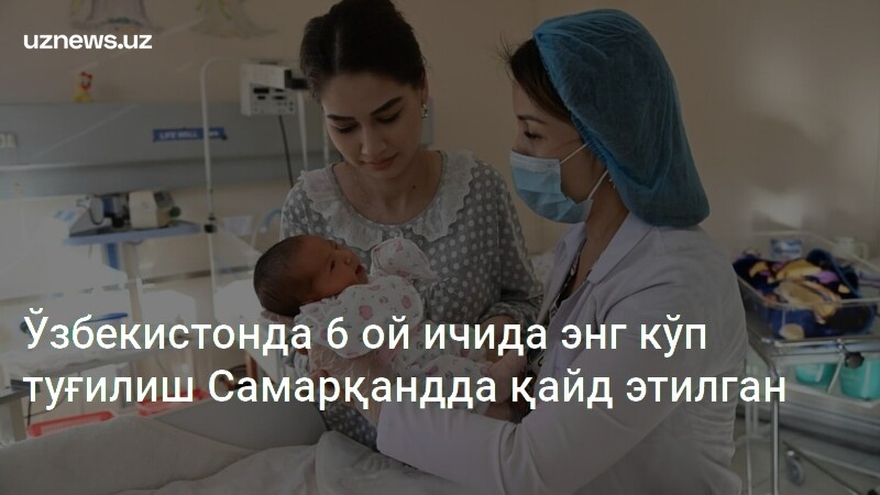 Ўзбекистонда 6 ой ичида энг кўп туғилиш Самарқандда қайд этилган - UzNews.uz
