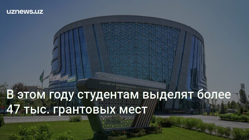 В этом году студентам выделят более 47 тыс. грантовых мест - UzNews.uz