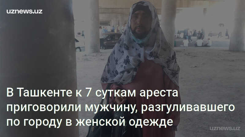 В Ташкенте к 7 суткам ареста приговорили мужчину, разгуливавшего по городу в женской одежде ...