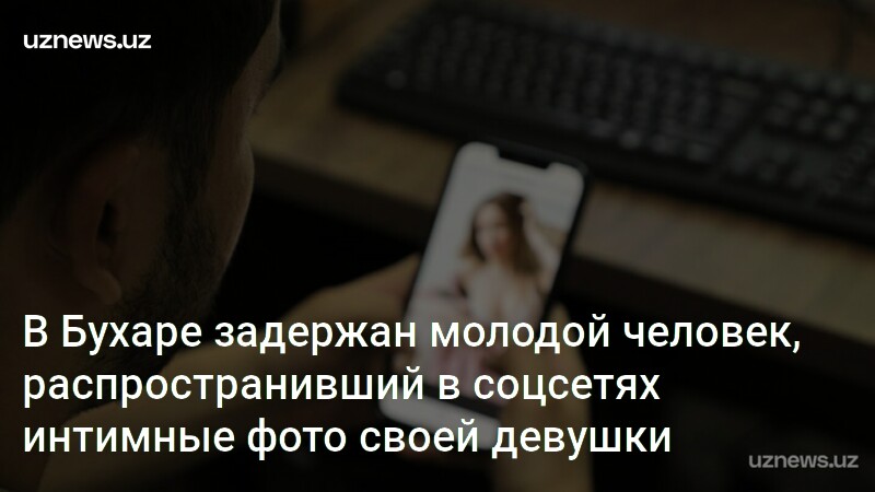 В Бухаре задержан молодой человек, распространивший в соцсетях интимные фото своей девушки ...