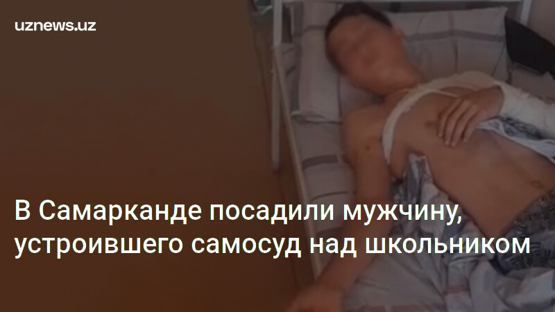 В Самарканде посадили мужчину, устроившего самосуд над школьником - UzNews.uz