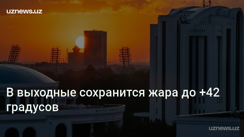 В выходные сохранится жара до +42 градусов - UzNews.uz