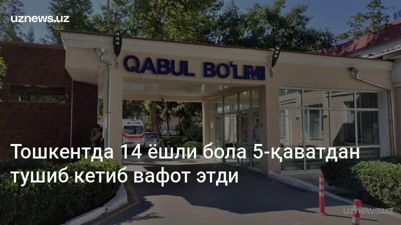 Тошкентда 14 ёшли бола 5-қаватдан тушиб кетиб вафот этди - UzNews.uz