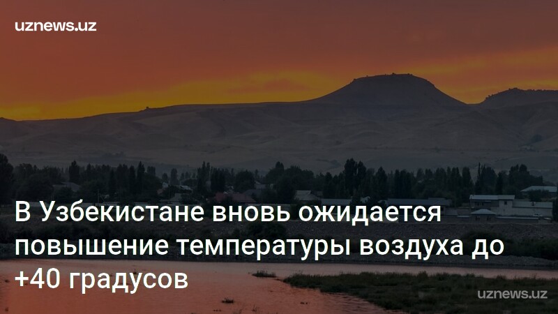 В Узбекистане вновь ожидается повышение температуры воздуха до +40 градусов - UzNews.uz