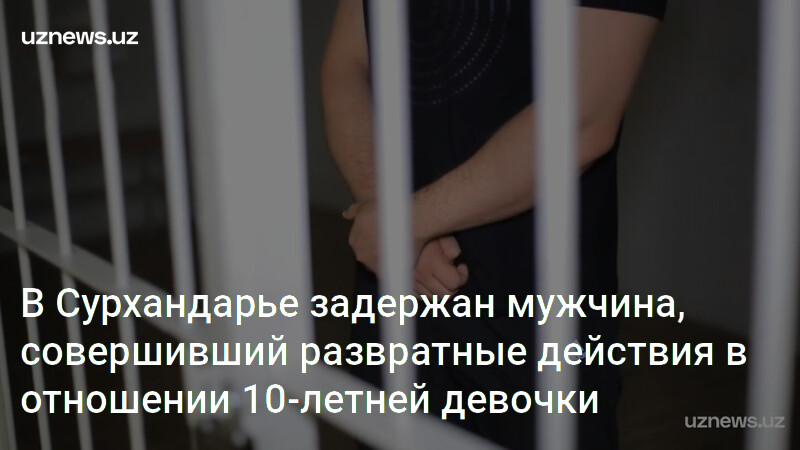 В Сурхандарье задержан мужчина, совершивший развратные действия в отношении 10-летней девочки ...