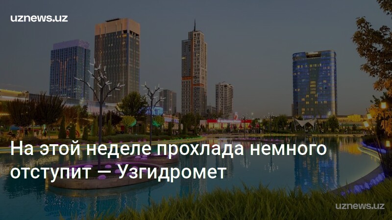 На этой неделе прохлада немного отступит — Узгидромет - UzNews.uz