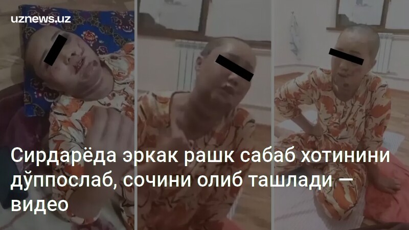 Сирдарёда эркак рашк сабаб хотинини дўппослаб, сочини олиб ташлади — видео - UzNews.uz