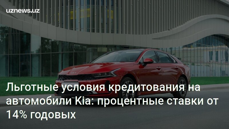 Льготные условия кредитования на автомобили Kia: процентные ставки от 14% годовых - UzNews.uz