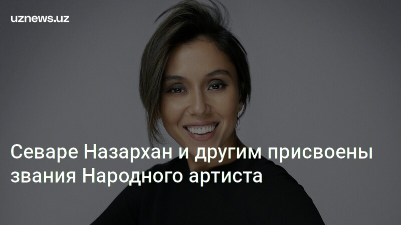 Севаре Назархан и другим присвоены звания Народного артиста - UzNews.uz