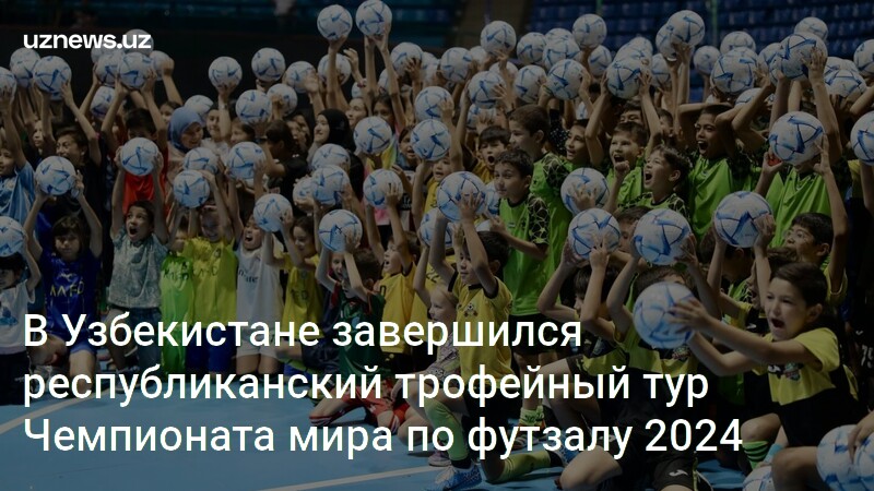 В Узбекистане завершился республиканский трофейный тур Чемпионата мира по футзалу 2024 - UzNews.uz