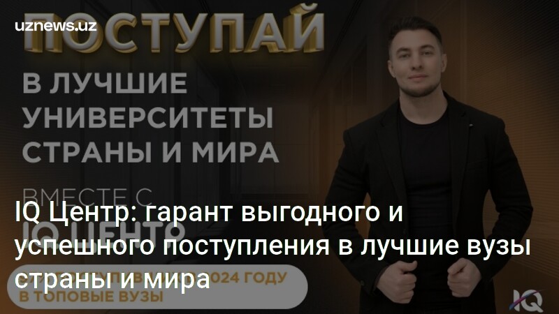 IQ Центр: гарант выгодного и успешного поступления в лучшие вузы страны и мира - UzNews.uz