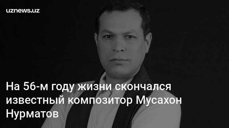 На 56-м году жизни скончался известный композитор Мусахон Нурматов - UzNews.uz