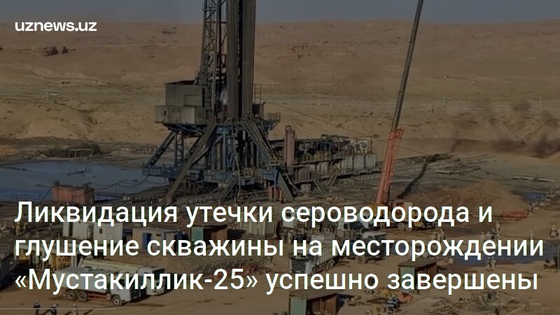 Ликвидация утечки сероводорода и глушение скважины на месторождении «Мустакиллик-25» успешно ...