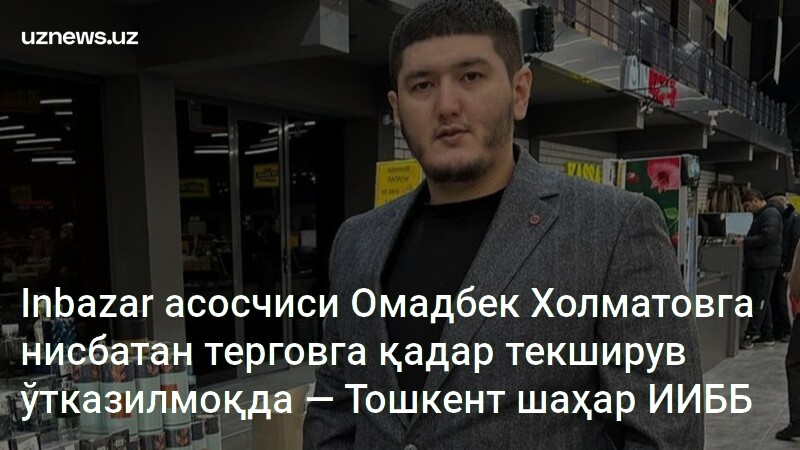 Inbazar асосчиси Омадбек Холматовга нисбатан терговга қадар текширув ўтказилмоқда — Тошкент ...