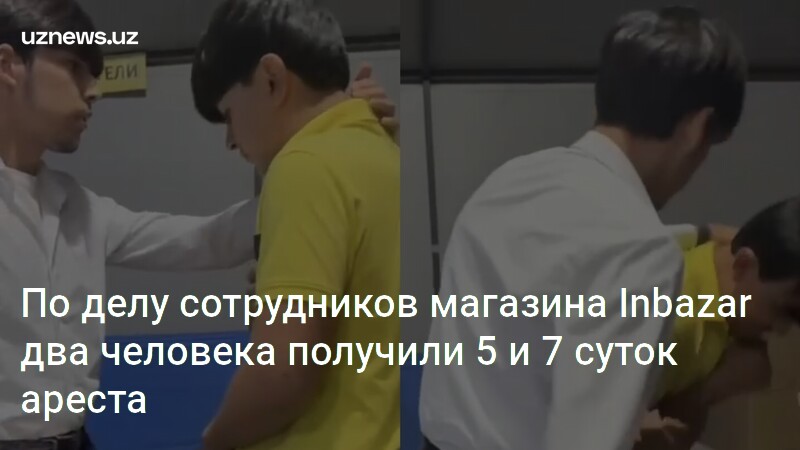 По делу сотрудников магазина Inbazar два человека получили 5 и 7 суток ареста - UzNews.uz