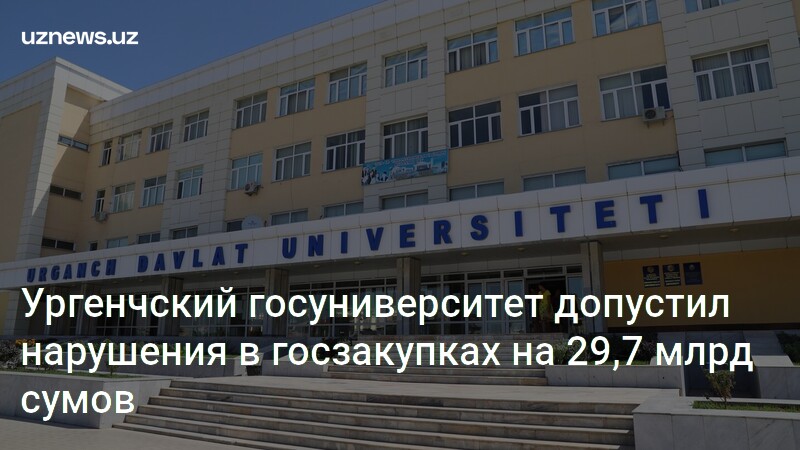 Ургенчский госуниверситет допустил нарушения в госзакупках на 29,7 млрд сумов - UzNews.uz