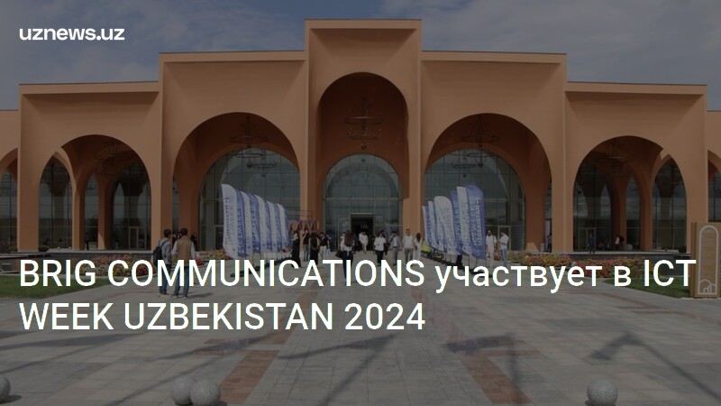 BRIG COMMUNICATIONS участвует в ICT WEEK UZBEKISTAN 2024 - UzNews.uz