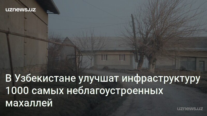 В Узбекистане улучшат инфраструктуру 1000 самых неблагоустроенных махаллей - UzNews.uz