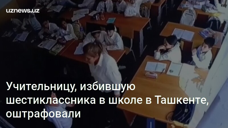 Учительницу, избившую шестиклассника в школе в Ташкенте, оштрафовали - UzNews.uz