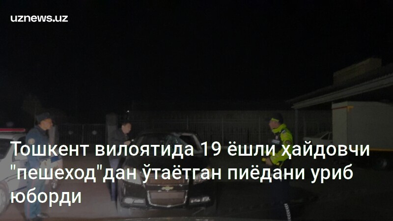 Тошкент вилоятида 19 ёшли ҳайдовчи "пешеход"дан ўтаётган пиёдани уриб юборди - UzNews.uz