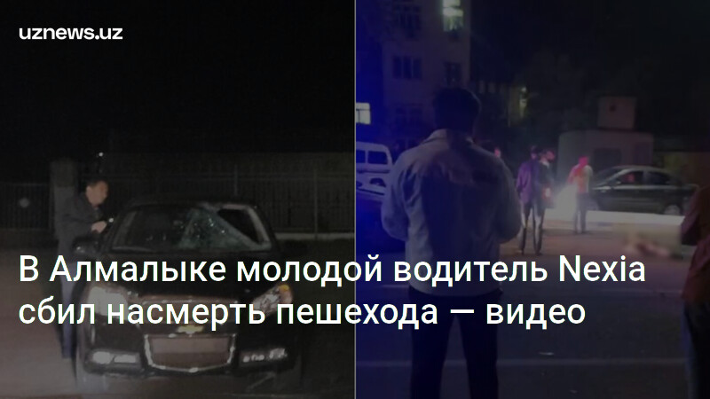 В Алмалыке молодой водитель Nexia сбил насмерть пешехода — видео - UzNews.uz