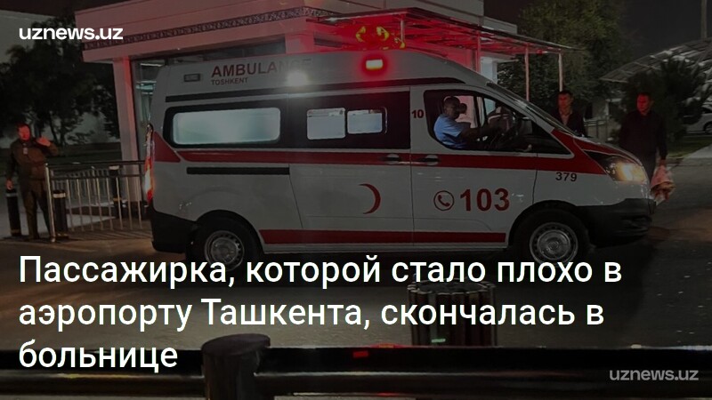 Пассажирка, которой стало плохо в аэропорту Ташкента, скончалась в больнице - UzNews.uz