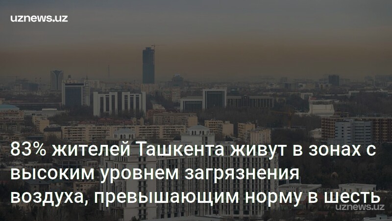 83% жителей Ташкента живут в зонах с высоким уровнем загрязнения воздуха, превышающим норму в ...