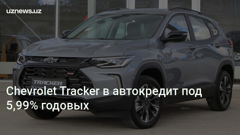 Chevrolet Tracker в автокредит под 5,99% годовых - UzNews.uz
