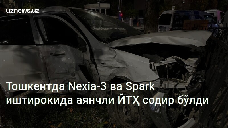 Тошкентда Nexia-3 ва Spark иштирокида аянчли ЙТҲ содир бўлди - UzNews.uz