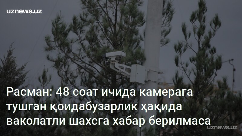 Расман: 48 соат ичида камерага тушган қоидабузарлик ҳақида ваколатли шахсга хабар берилмаса ...