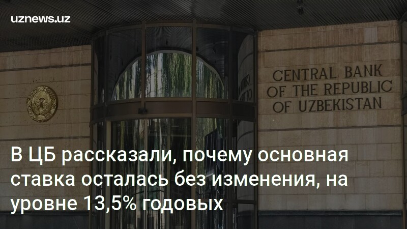 В ЦБ рассказали, почему основная ставка осталась без изменения, на уровне 13,5% годовых - UzNews.uz