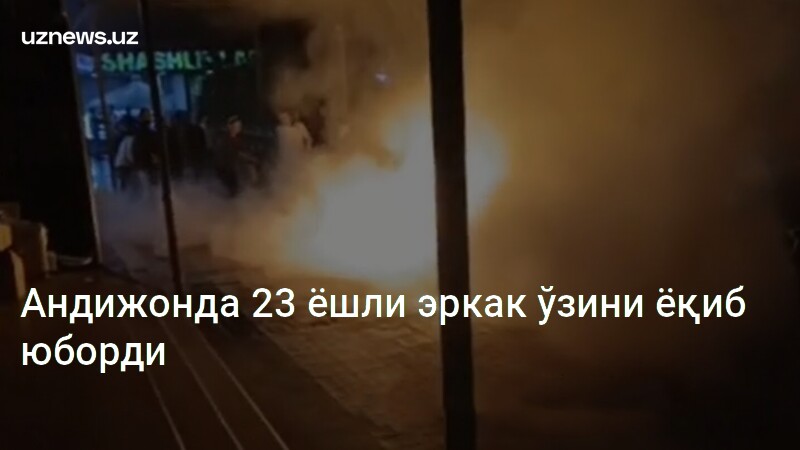 Андижонда 23 ёшли эркак ўзини ёқиб юборди - UzNews.uz