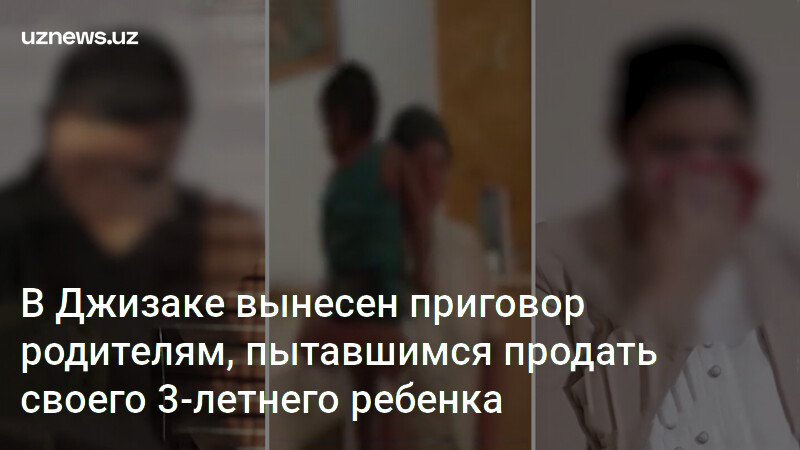 В Джизаке вынесен приговор родителям, пытавшимся продать своего 3-летнего ребенка - UzNews.uz