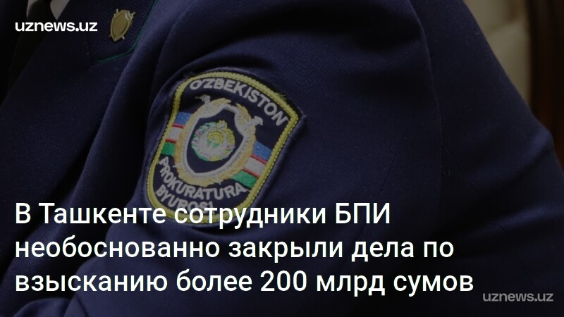 В Ташкенте сотрудники БПИ необоснованно закрыли дела по взысканию более 200 млрд сумов - UzNews.uz