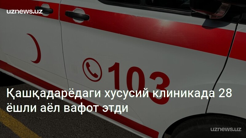 Қашқадарёдаги хусусий клиникада 28 ёшли аёл вафот этди - UzNews.uz