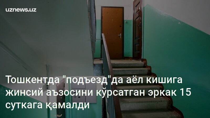 Тошкентда "подъезд"да аёл кишига жинсий аъзосини кўрсатган эркак 15 суткага қамалди - UzNews.uz