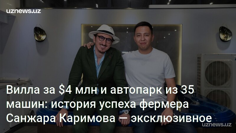 Вилла за $4 млн и автопарк из 35 машин: история успеха фермера Санжара Каримова — эксклюзивное ...
