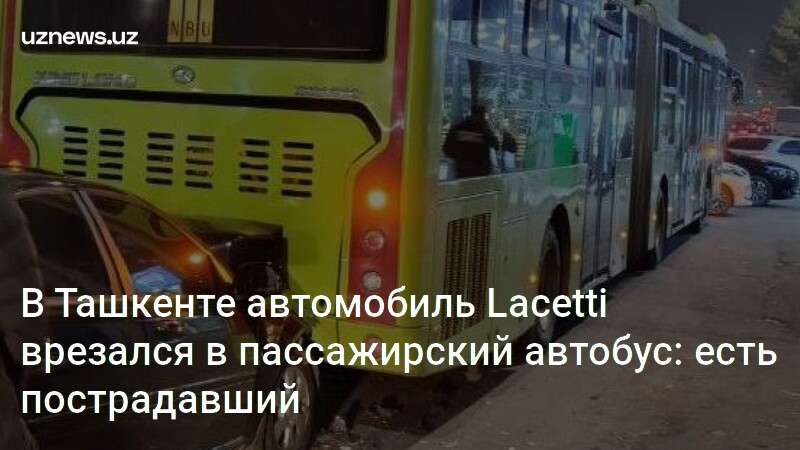 В Ташкенте автомобиль Lacetti врезался в пассажирский автобус: есть пострадавший - UzNews.uz