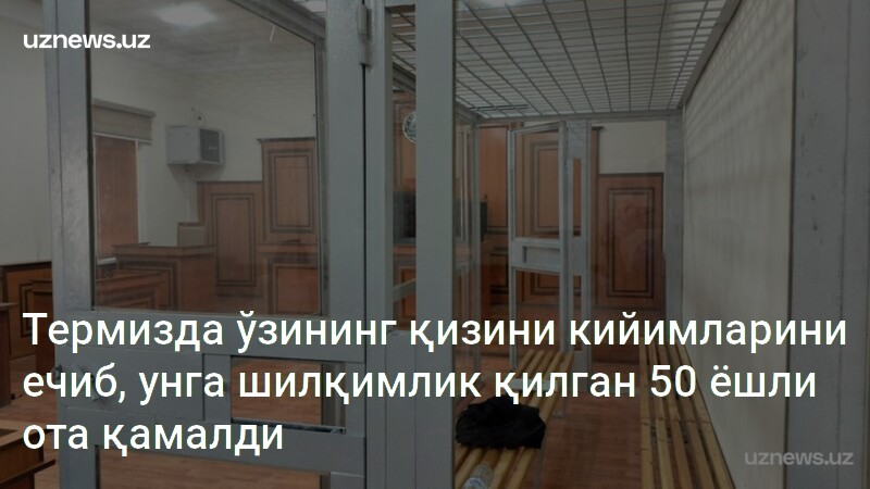 Термизда ўзининг қизини кийимларини ечиб, унга шилқимлик қилган 50 ёшли ота қамалди - UzNews.uz