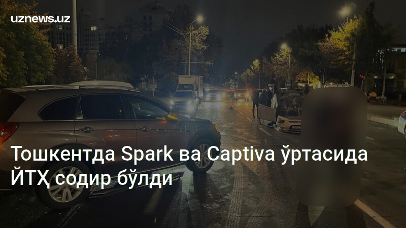 Тошкентда Spark ва Captiva ўртасида ЙТҲ содир бўлди - UzNews.uz