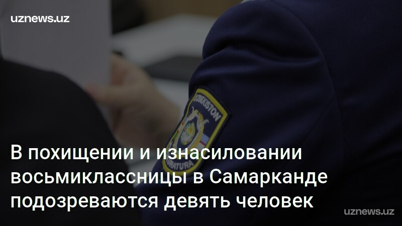 В похищении и изнасиловании восьмиклассницы в Самарканде подозреваются девять человек - UzNews.uz
