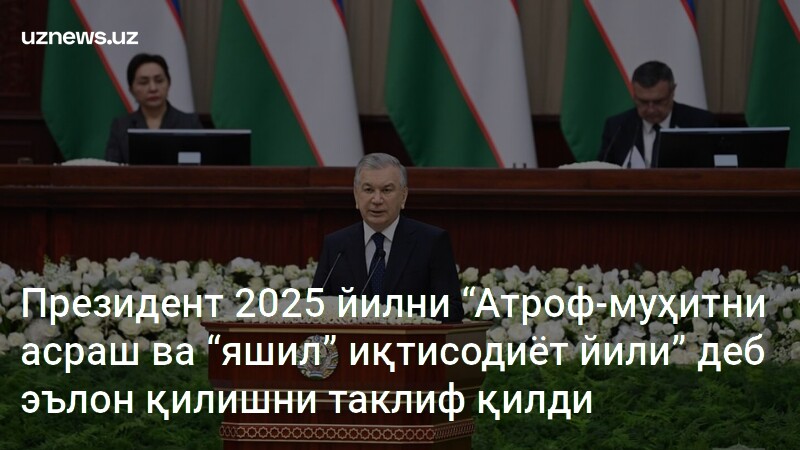Президент 2025 йилни “Атроф-муҳитни асраш ва “яшил” иқтисодиёт йили” деб эълон қилишни таклиф ...