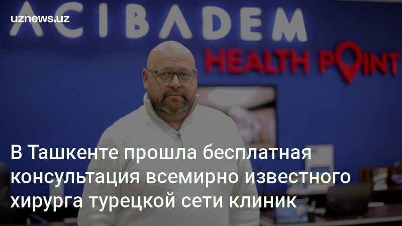В Ташкенте прошла бесплатная консультация всемирно известного хирурга турецкой сети клиник ...