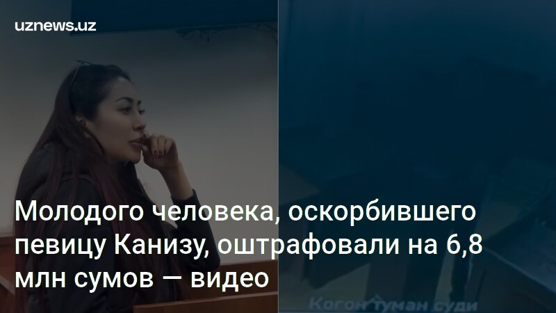 Молодого человека, оскорбившего певицу Канизу, оштрафовали на 6,8 млн сумов — видео - UzNews.uz