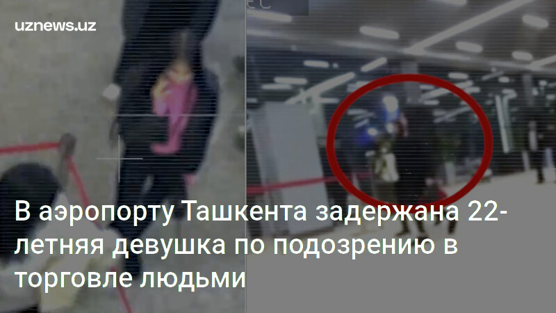 В аэропорту Ташкента задержана 22-летняя девушка по подозрению в торговле людьми - UzNews.uz