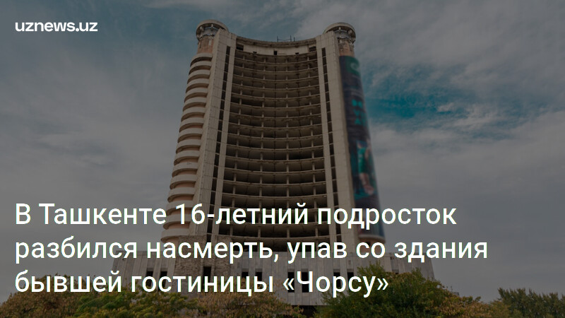 В Ташкенте 16-летний подросток разбился насмерть, упав со здания бывшей гостиницы «Чорсу ...