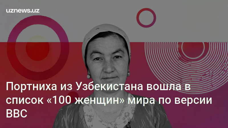 Портниха из Узбекистана вошла в список «100 женщин» мира по версии BBC - UzNews.uz